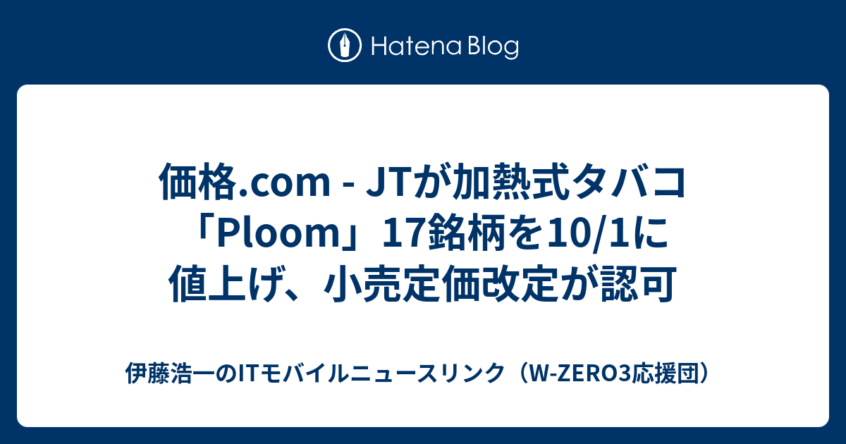 価格.com - JTが加熱式タバコ「Ploom」17銘柄を10/1に値上げ、小売定価改定が認可 - 伊藤浩一のITモバイルニュースリンク（W-ZERO3応援団）