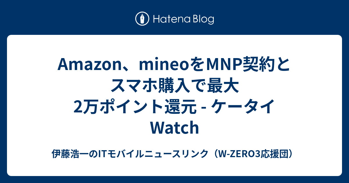 Amazon、mineoをMNP契約とスマホ購入で最大2万ポイント還元 - ケータイ Watch - 伊藤浩一のITモバイルニュースリンク（W-ZERO3応援団）