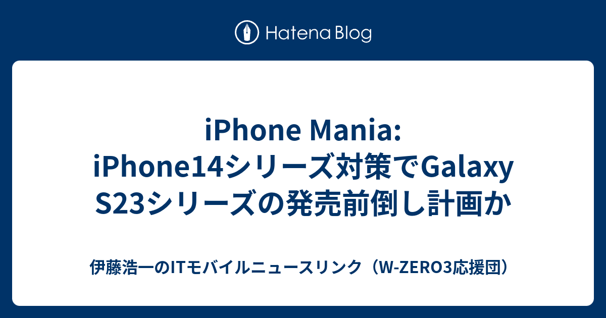 iPhone Mania: iPhone14シリーズ対策でGalaxy S23シリーズの発売前倒し計画か - 伊藤浩一のITモバイルニュースリンク（W-ZERO3応援団）