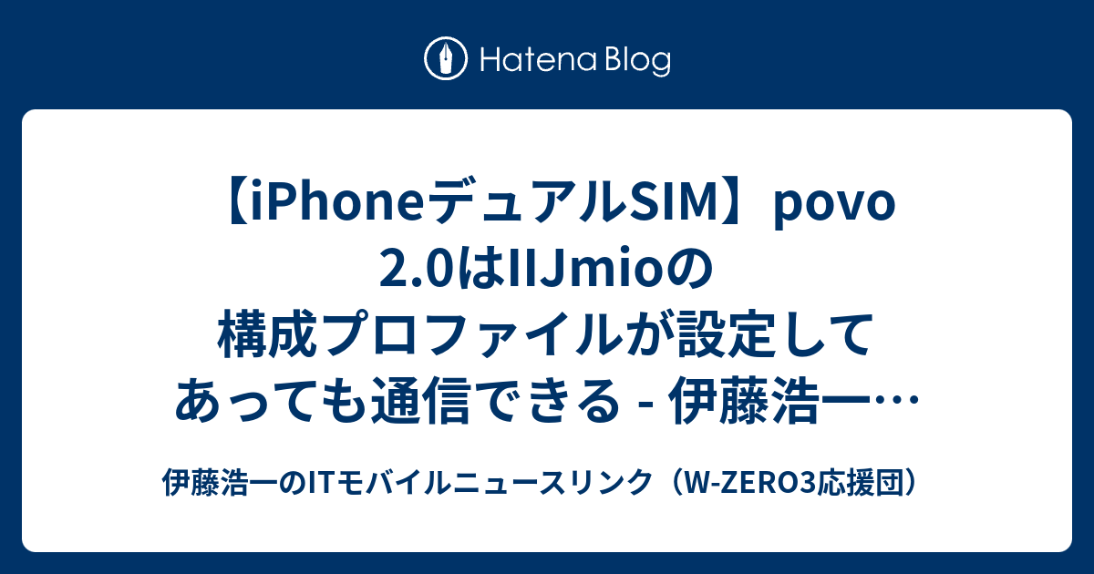【iPhoneデュアルSIM】povo 2.0はIIJmioの構成プロファイルが設定してあっても通信できる - 伊藤浩一のモバイルライフ応援団 - 伊藤浩一のITモバイルニュースリンク（W ...