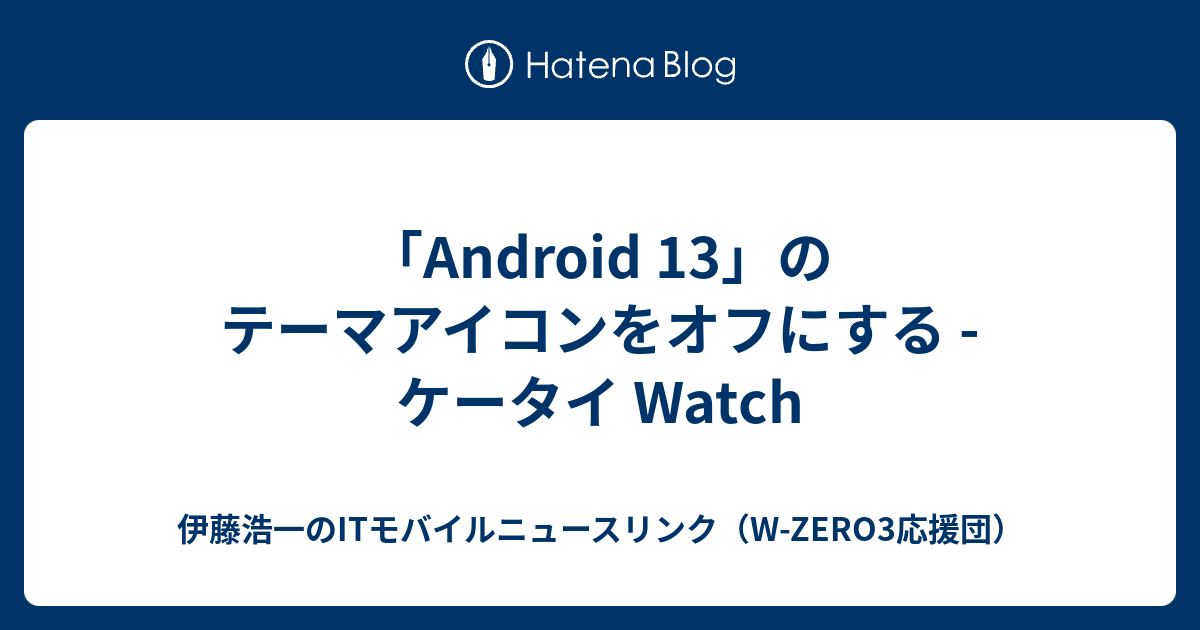 「Android 13」のテーマアイコンをオフにする - ケータイ Watch - 伊藤浩一のITモバイルニュースリンク（W-ZERO3応援団）