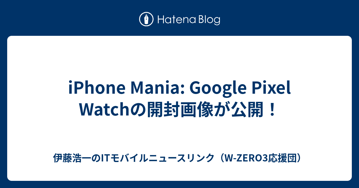 iPhone Mania: Google Pixel Watchの開封画像が公開！ - 伊藤浩一のITモバイルニュースリンク（W-ZERO3応援団）