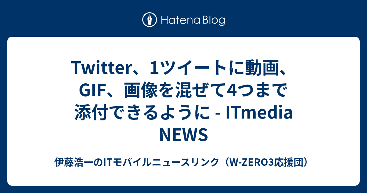 Twitter、1ツイートに動画、GIF、画像を混ぜて4つまで添付できるように - ITmedia NEWS - 伊藤浩一のITモバイルニュースリンク（W-ZERO3応援団）