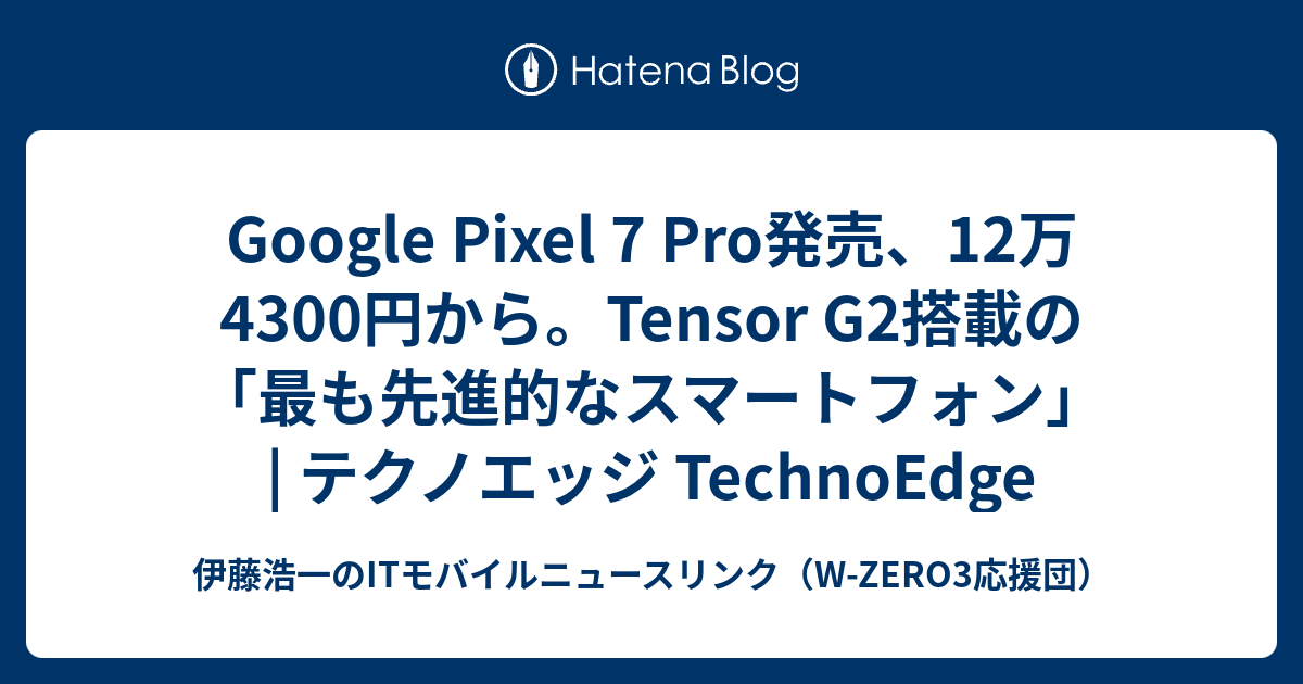 Google Pixel 7 Pro発売、12万4300円から。Tensor G2搭載の「最も先進的なスマートフォン」 | テクノエッジ TechnoEdge - 伊藤浩一のITモバイル ...