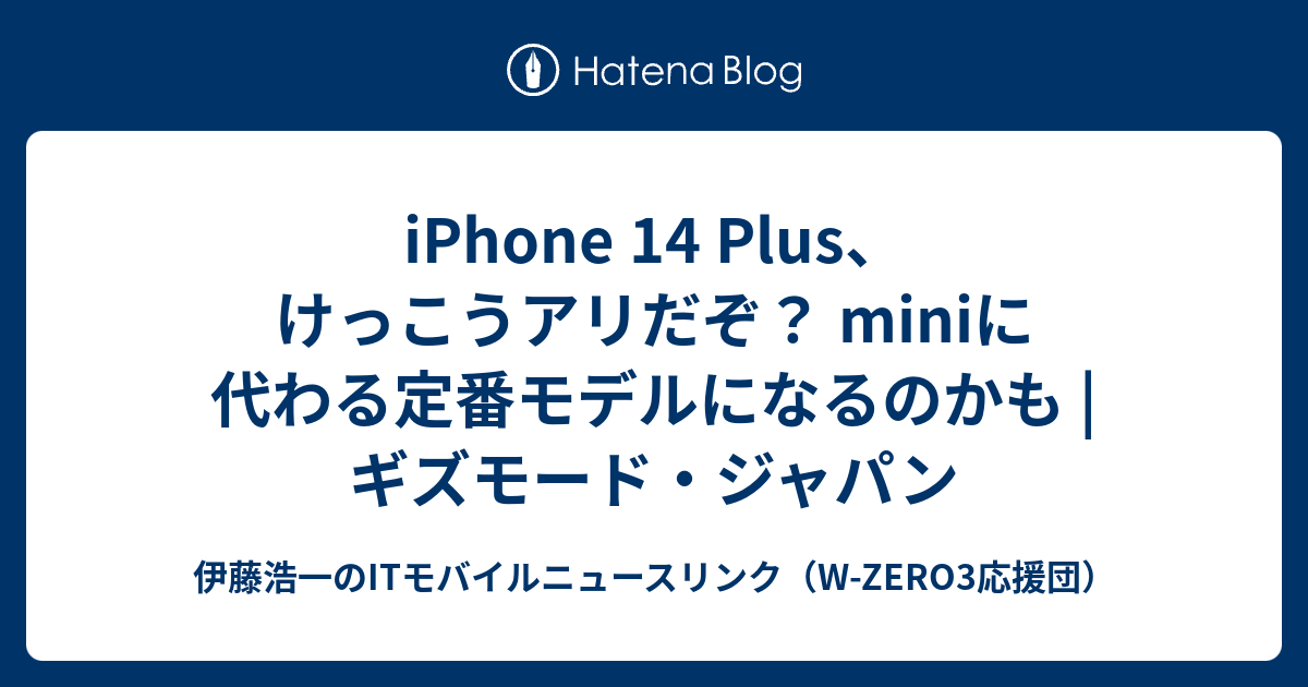 iPhone 14 Plus、けっこうアリだぞ？ miniに代わる定番モデルになるのかも | ギズモード・ジャパン - 伊藤浩一のITモバイルニュースリンク（W-ZERO3応援団）