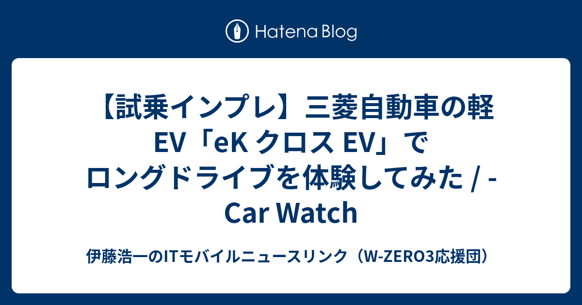 【試乗インプレ】三菱自動車の軽EV「eK クロス EV」でロングドライブを体験してみた / - Car Watch - 伊藤浩一のITモバイルニュースリンク（W-ZERO3応援団）