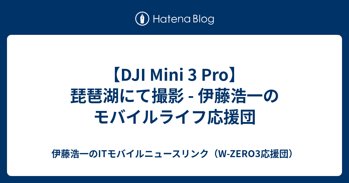 【DJI Mini 3 Pro】琵琶湖にて撮影 - 伊藤浩一のモバイルライフ応援団 - 伊藤浩一のITモバイルニュースリンク（W-ZERO3応援団）