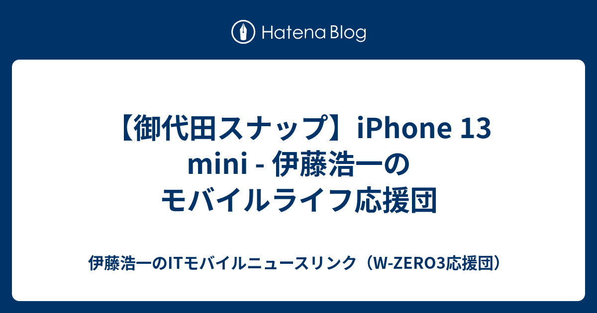 【御代田スナップ】iPhone 13 mini - 伊藤浩一のモバイルライフ応援団 - 伊藤浩一のITモバイルニュースリンク（W-ZERO3応援団）