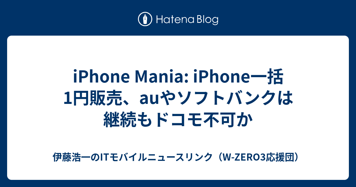 iPhone Mania: iPhone一括1円販売、auやソフトバンクは継続もドコモ不可か - 伊藤浩一のITモバイルニュースリンク（W-ZERO3応援団）