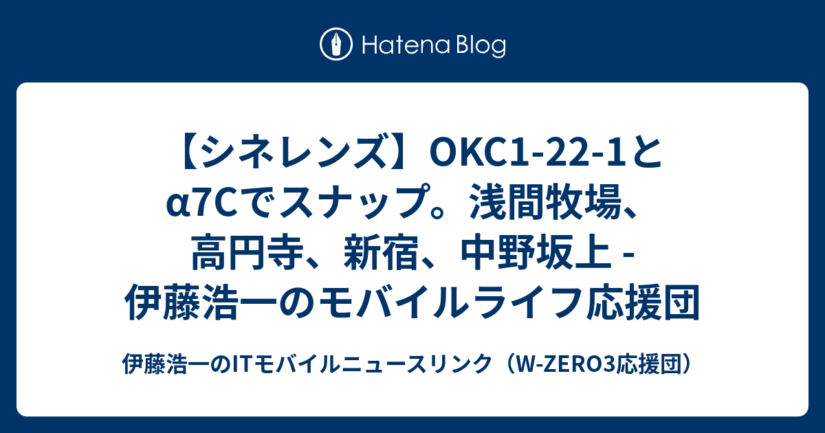 【シネレンズ】OKC1-22-1とα7Cでスナップ。浅間牧場、高円寺、新宿、中野坂上 - 伊藤浩一のモバイルライフ応援団 - 伊藤浩一のIT ...