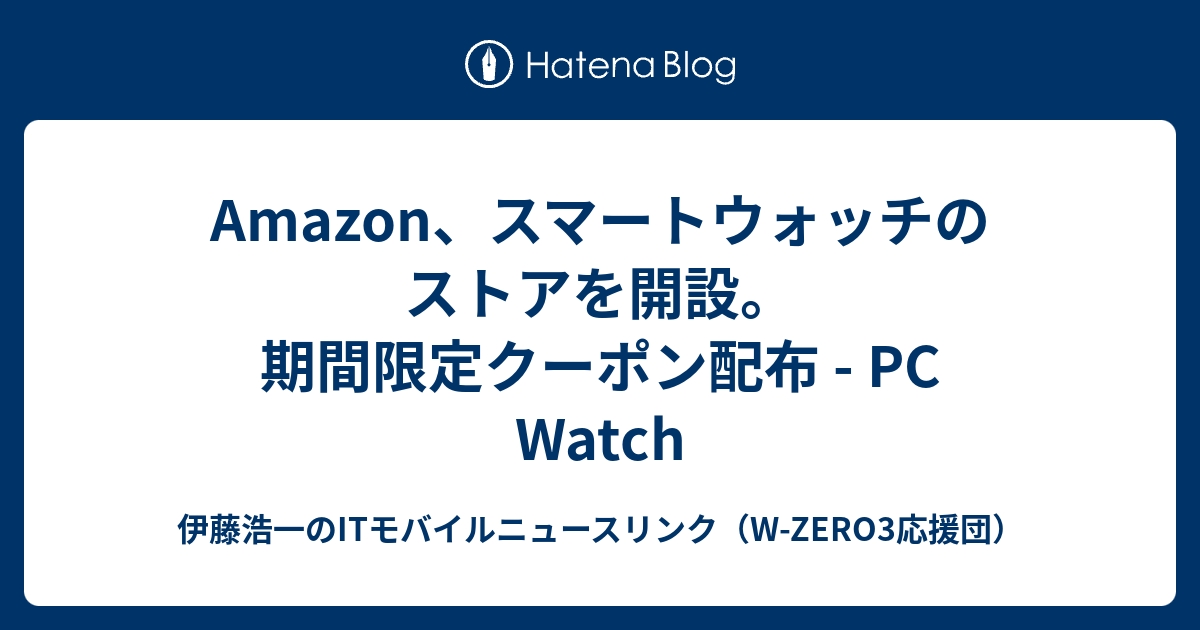 Amazon、スマートウォッチのストアを開設。期間限定クーポン配布 - PC Watch - 伊藤浩一のITモバイルニュースリンク（W-ZERO3応援団）