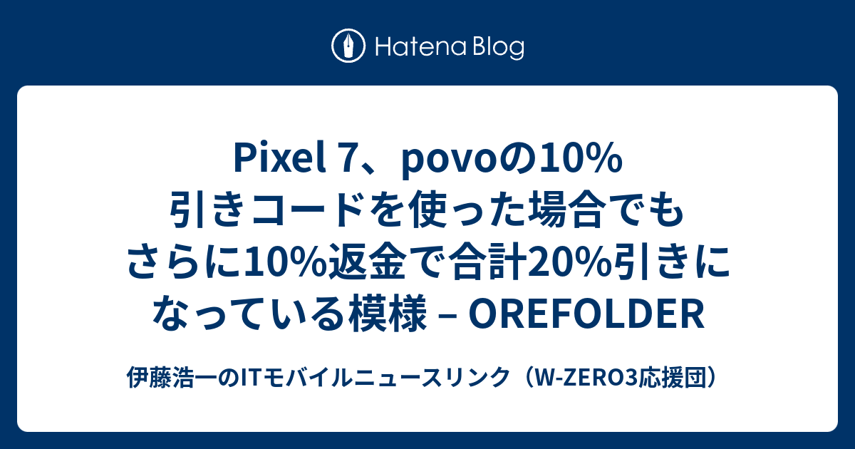 Pixel 7、povoの10%引きコードを使った場合でもさらに10%返金で合計20%引きになっている模様 – OREFOLDER - 伊藤浩一のITモバイルニュースリンク（W-ZERO3応援団）