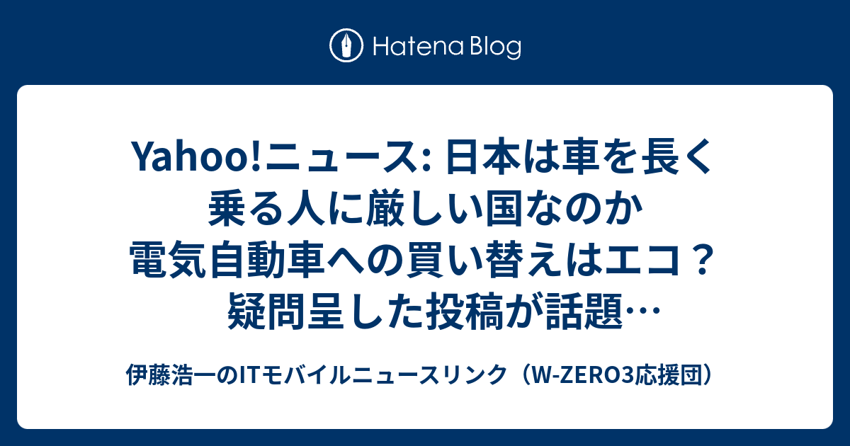 Yahoo!ニュース: 日本は車を長く乗る人に厳しい国なのか 電気自動車への買い替えはエコ？ 疑問呈した投稿が話題（ENCOUNT） - Yahoo!ニュース - 伊藤浩一のITモバイル ...