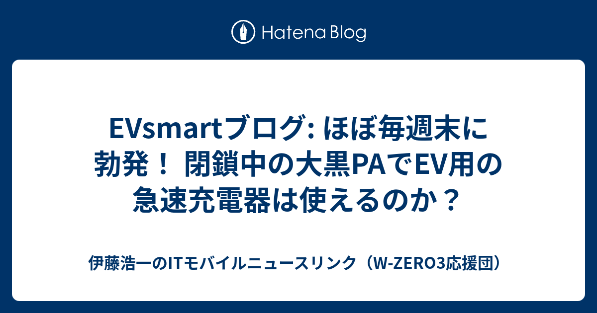 EVsmartブログ: ほぼ毎週末に勃発！ 閉鎖中の大黒PAでEV用の急速充電器は使えるのか？ - 伊藤浩一のITモバイルニュースリンク（W-ZERO3応援団）
