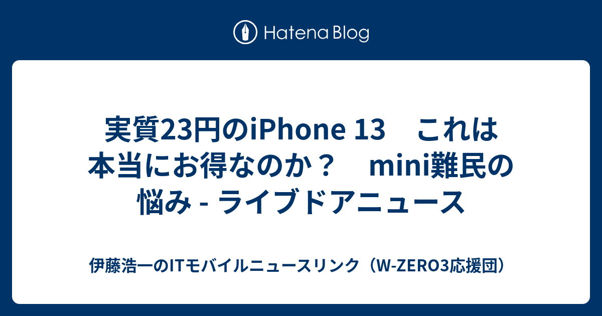 実質23円のiPhone 13 これは本当にお得なのか？ mini難民の悩み - ライブドアニュース - 伊藤浩一のITモバイルニュースリンク（W-ZERO3応援団）
