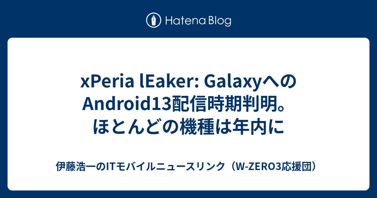 xPeria lEaker: GalaxyへのAndroid13配信時期判明。ほとんどの機種は年内に - 伊藤浩一のITモバイルニュースリンク（W-ZERO3応援団）