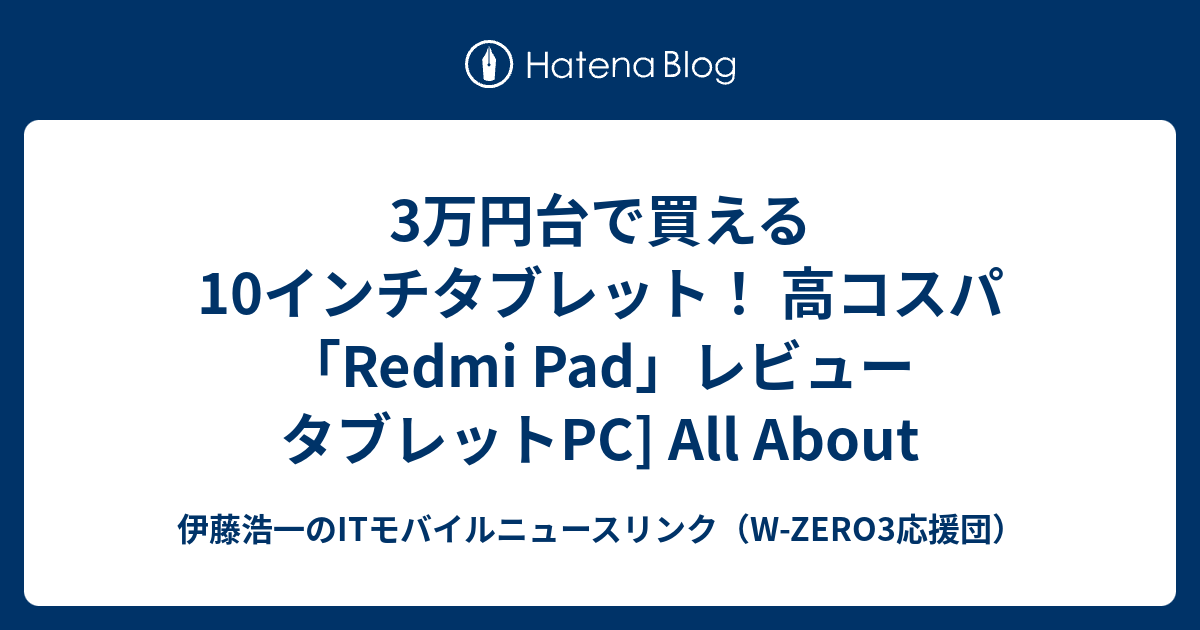 3万円台で買える10インチタブレット！ 高コスパ「Redmi Pad」レビュー タブレットPC] All About - 伊藤浩一のITモバイルニュースリンク（W-ZERO3応援団）