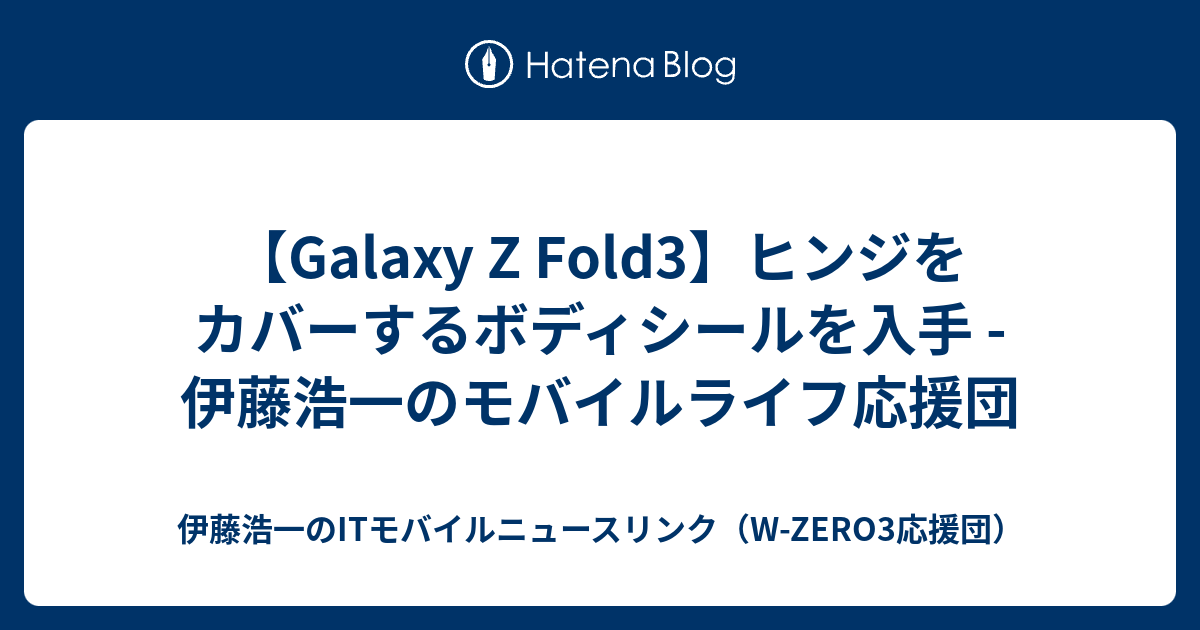 【Galaxy Z Fold3】ヒンジをカバーするボディシールを入手 - 伊藤浩一のモバイルライフ応援団 - 伊藤浩一のITモバイルニュースリンク（W-ZERO3応援団）
