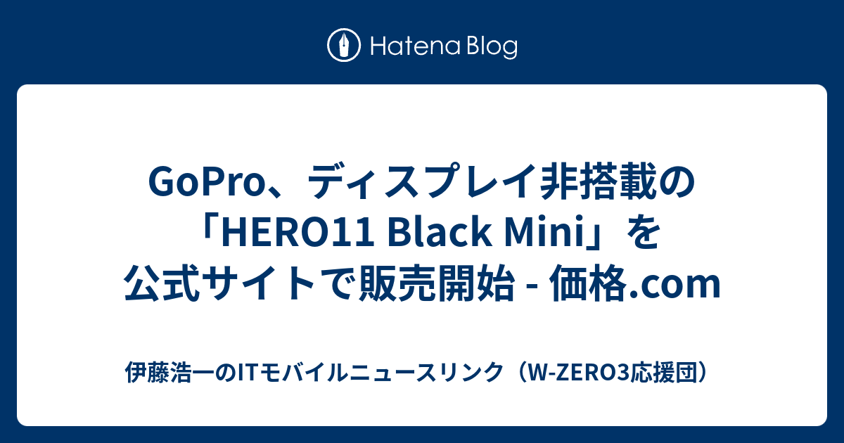 GoPro、ディスプレイ非搭載の「HERO11 Black Mini」を公式サイトで販売開始 - 価格.com - 伊藤浩一のITモバイルニュースリンク（W-ZERO3応援団）