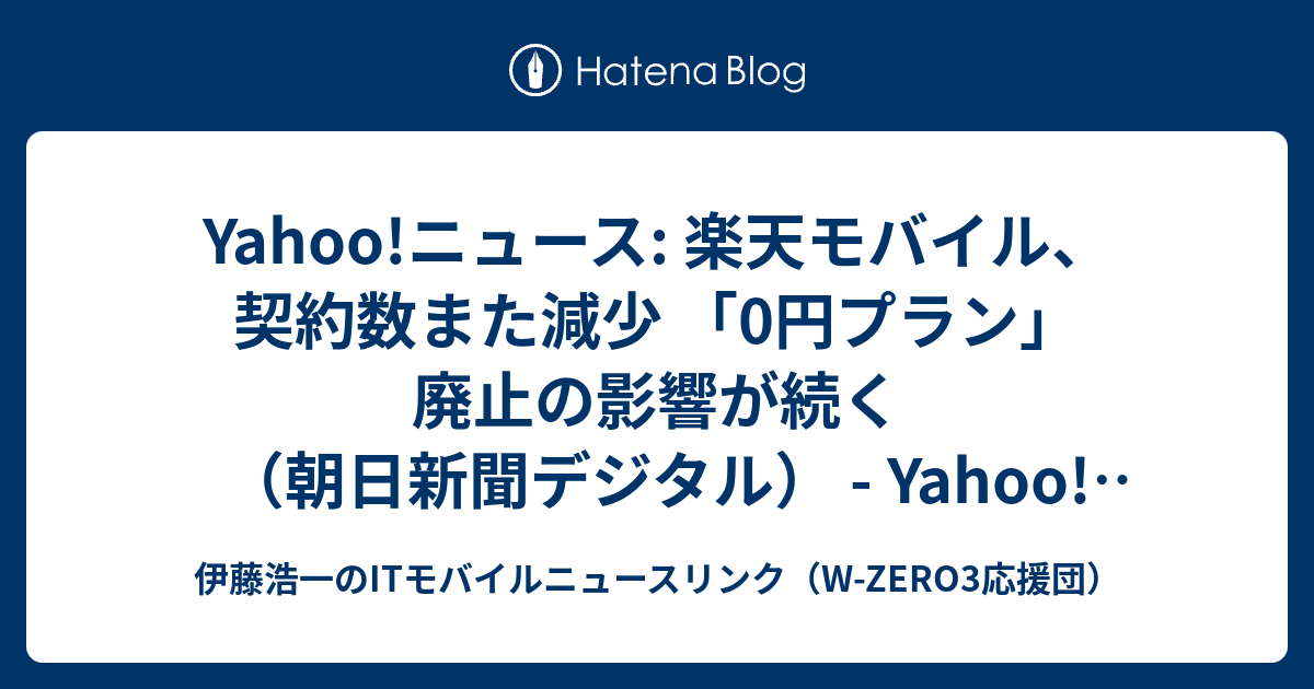 Yahoo!ニュース: 楽天モバイル、契約数また減少 「0円プラン」廃止の影響が続く（朝日新聞デジタル） - Yahoo!ニュース - 伊藤浩一のITモバイルニュースリンク（W-ZERO3応援団）
