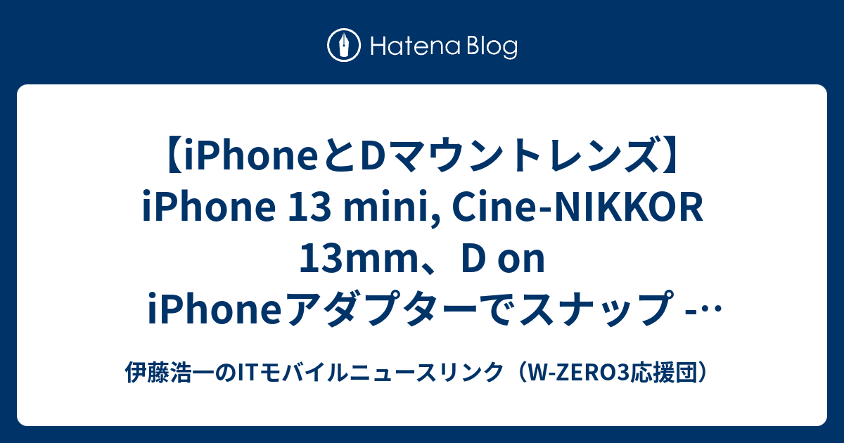 【iPhoneとDマウントレンズ】iPhone 13 mini, Cine-NIKKOR 13mm、D on iPhoneアダプターでスナップ - 伊藤浩一のモバイルライフ応援団 - 伊藤浩一 ...