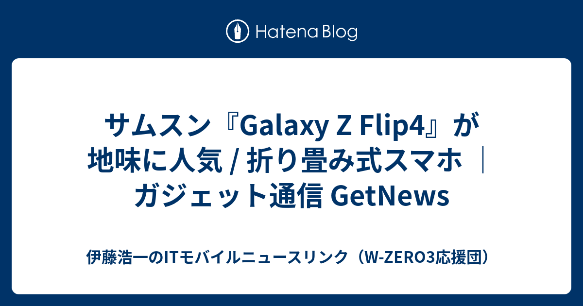 サムスン『Galaxy Z Flip4』が地味に人気 / 折り畳み式スマホ ｜ ガジェット通信 GetNews - 伊藤浩一のITモバイルニュースリンク（W-ZERO3応援団）