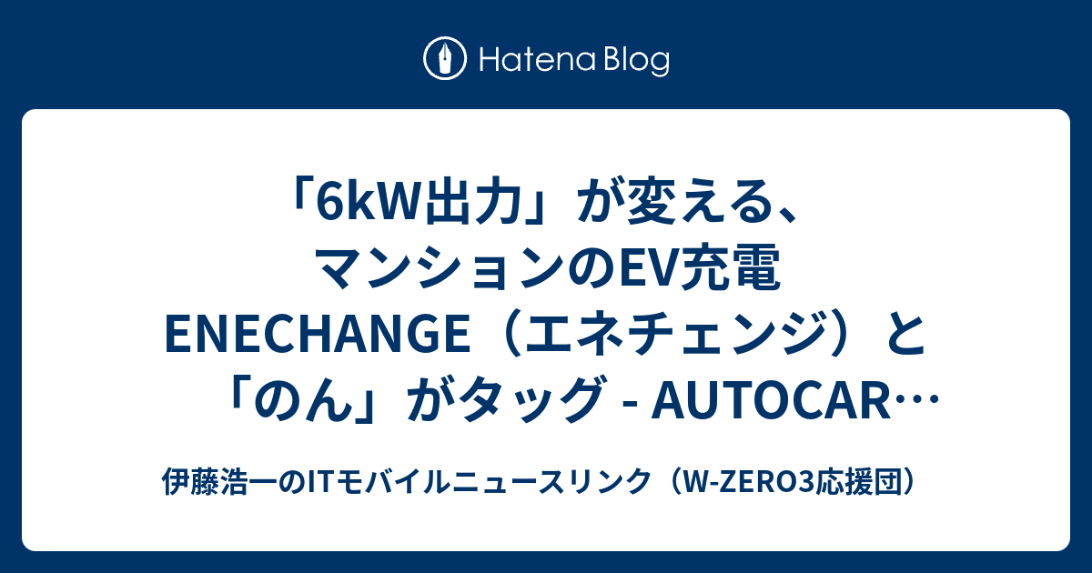「6kW出力」が変える、マンションのEV充電 ENECHANGE（エネチェンジ）と「のん」がタッグ - AUTOCAR JAPAN - 伊藤浩一のITモバイルニュースリンク（W-ZERO3応援団）