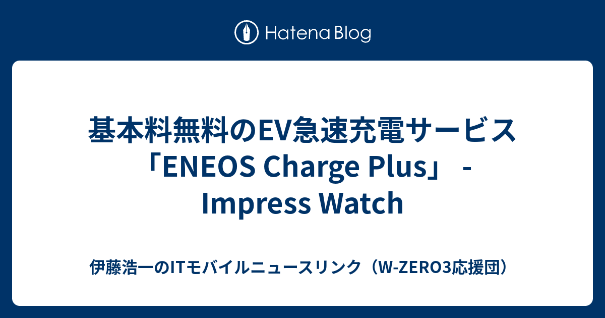 基本料無料のEV急速充電サービス「ENEOS Charge Plus」 - Impress Watch - 伊藤浩一のITモバイルニュースリンク（W-ZERO3応援団）
