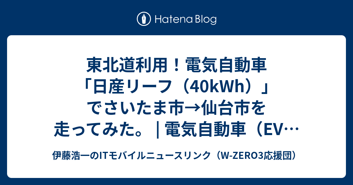 東北道利用！電気自動車「日産リーフ（40kWh）」でさいたま市→仙台市を走ってみた。 | 電気自動車（EV）総合情報サイト | 日産 - 伊藤浩一のITモバイルニュースリンク（W-ZERO3応援団）