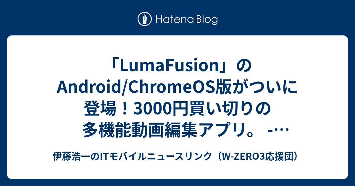 「LumaFusion」のAndroid/ChromeOS版がついに登場！3000円買い切りの多機能動画編集アプリ。 - すまほん!! - 伊藤浩一のITモバイルニュースリンク（W-ZERO3応援団）