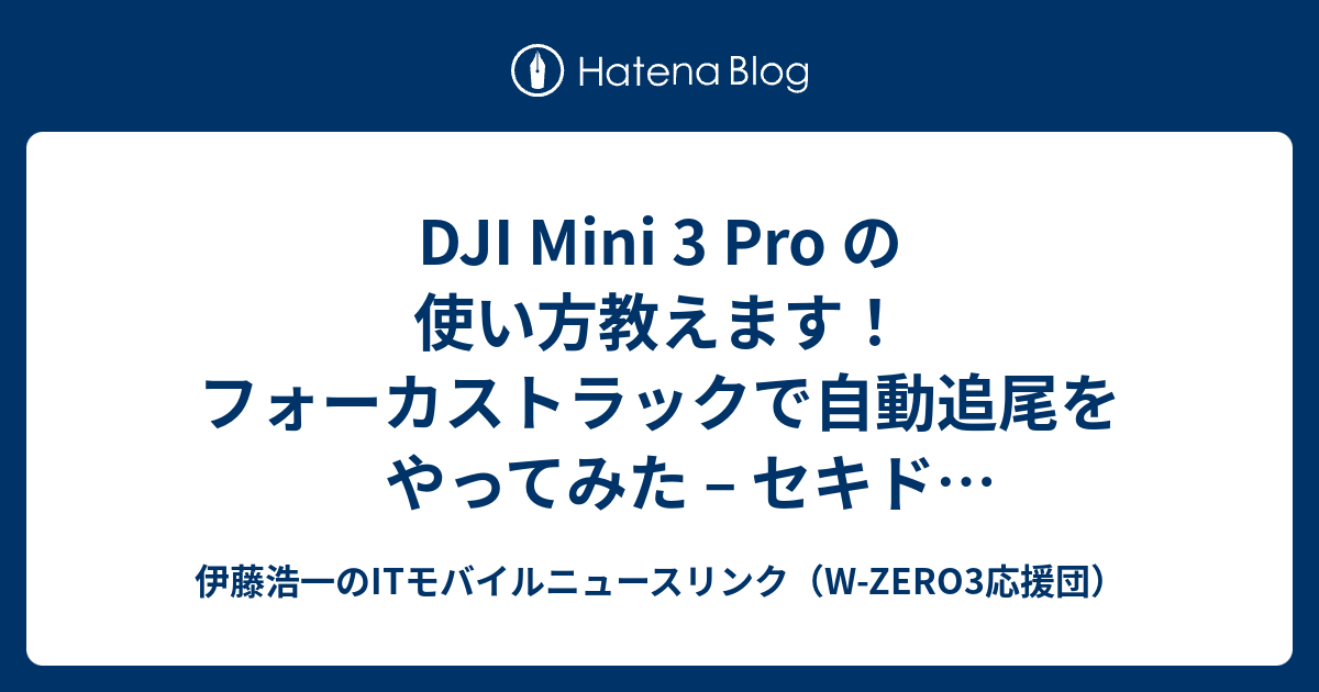 DJI Mini 3 Pro の使い方教えます！フォーカストラックで自動追尾をやってみた – セキド オンラインストア - 伊藤浩一のITモバイルニュースリンク（W-ZERO3応援団）