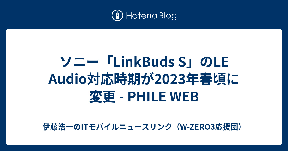 ソニー「LinkBuds S」のLE Audio対応時期が2023年春頃に変更 - PHILE WEB - 伊藤浩一のITモバイルニュースリンク（W-ZERO3応援団）