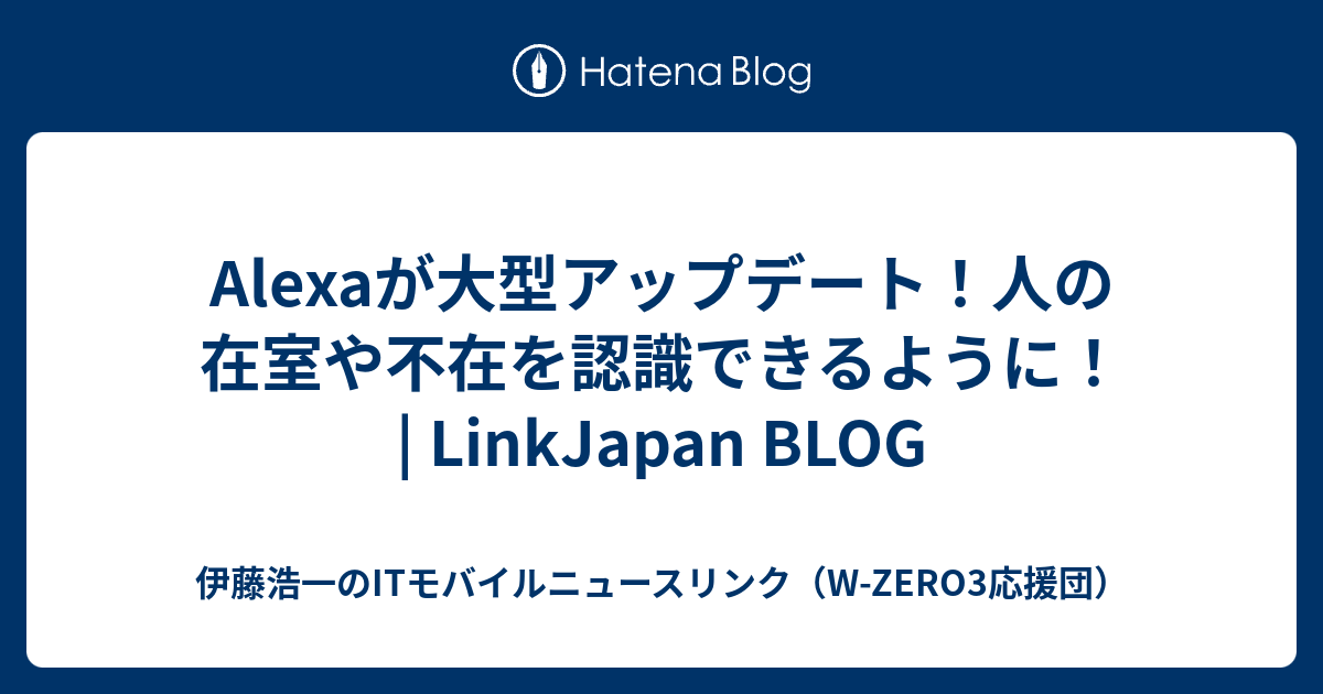 Alexaが大型アップデート！人の在室や不在を認識できるように！ | LinkJapan BLOG - 伊藤浩一のITモバイルニュースリンク（W-ZERO3応援団）