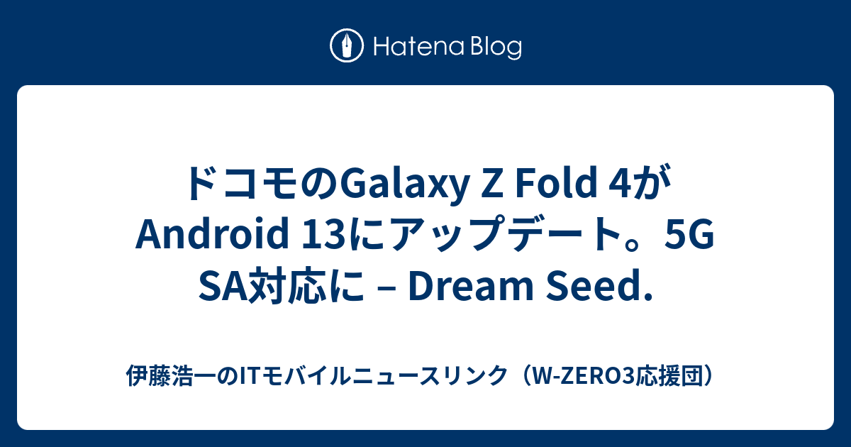ドコモのGalaxy Z Fold 4がAndroid 13にアップデート。5G SA対応に – Dream Seed. - 伊藤浩一のITモバイルニュースリンク（W-ZERO3応援団）