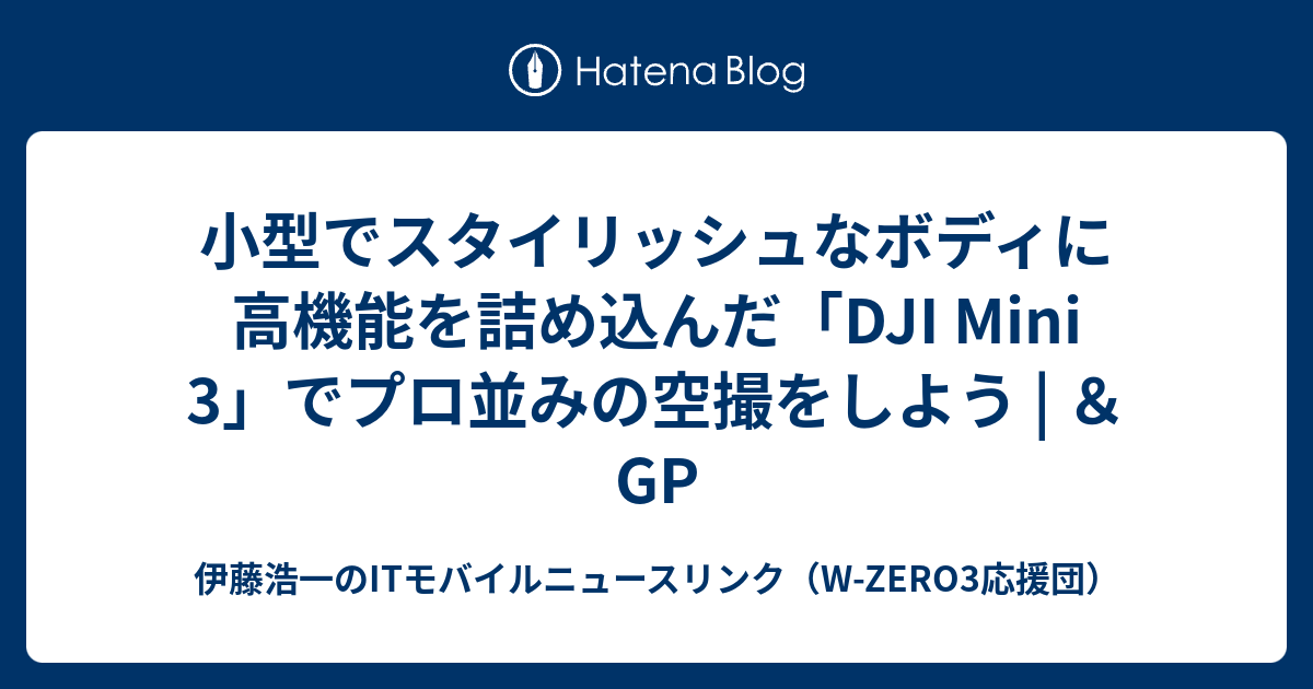 小型でスタイリッシュなボディに高機能を詰め込んだ「DJI Mini 3」でプロ並みの空撮をしよう | ＆GP - 伊藤浩一のITモバイルニュースリンク（W-ZERO3応援団）