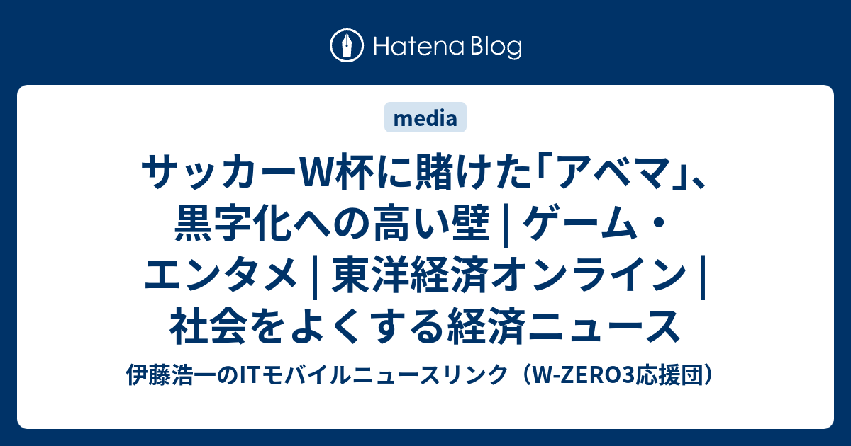サッカーW杯に賭けた｢アベマ｣､黒字化への高い壁 | ゲーム・エンタメ | 東洋経済オンライン | 社会をよくする経済ニュース - 伊藤浩一のITモバイルニュースリンク（W-ZERO3応援団）