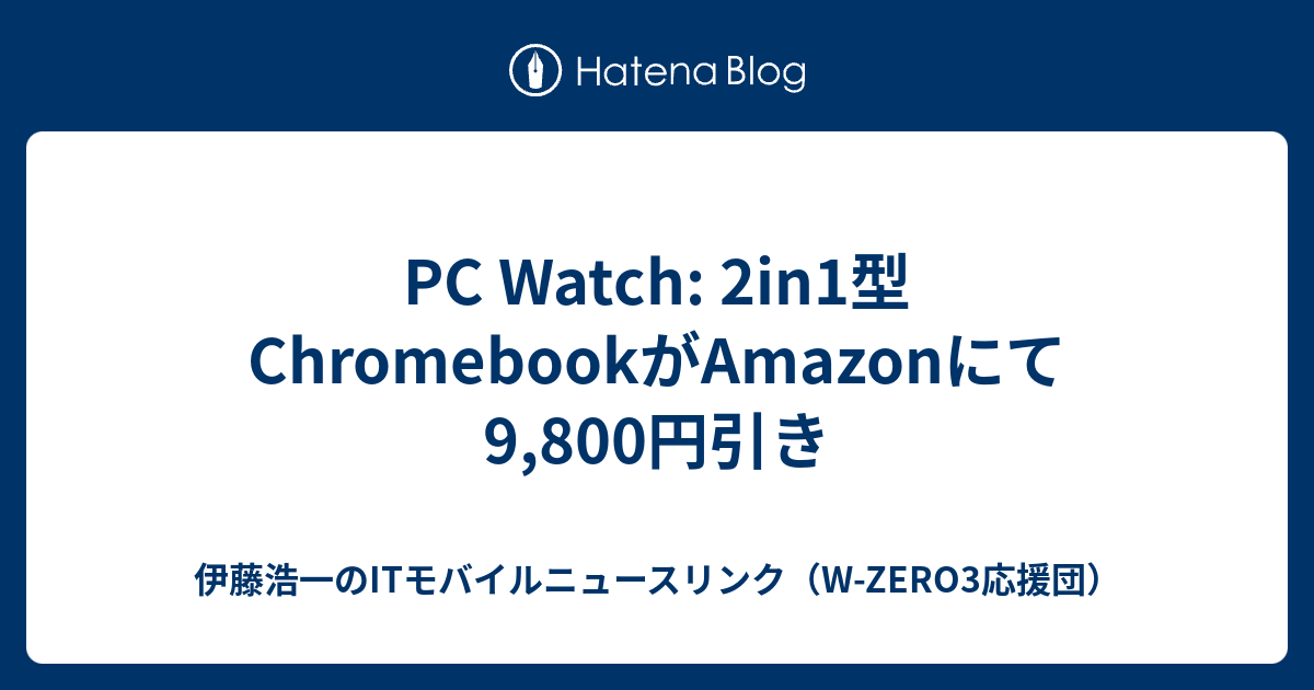 PC Watch: 2in1型ChromebookがAmazonにて9,800円引き - 伊藤浩一のITモバイルニュースリンク（W-ZERO3応援団）