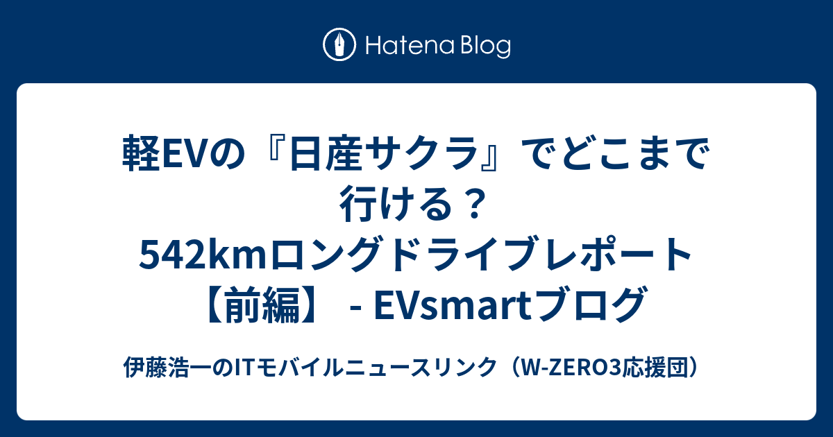 軽EVの『日産サクラ』でどこまで行ける？ 542kmロングドライブレポート【前編】 - EVsmartブログ - 伊藤浩一のITモバイルニュースリンク（W-ZERO3応援団）