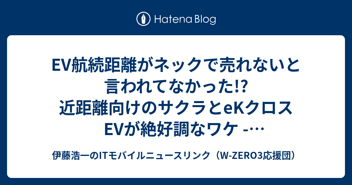 EV航続距離がネックで売れないと言われてなかった!? 近距離向けのサクラとeKクロスEVが絶好調なワケ - ライブドアニュース - 伊藤浩一のITモバイルニュースリンク（W-ZERO3応援団）