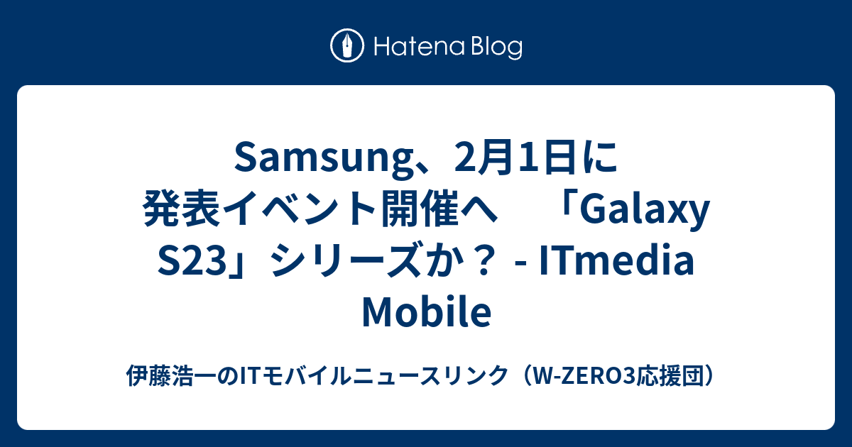 Samsung、2月1日に発表イベント開催へ 「Galaxy S23」シリーズか？ - ITmedia Mobile - 伊藤浩一のITモバイルニュースリンク（W-ZERO3応援団）