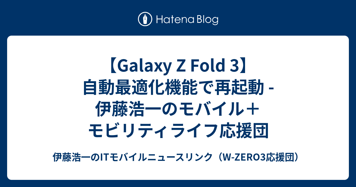 【Galaxy Z Fold 3】自動最適化機能で再起動 - 伊藤浩一のモバイル＋モビリティライフ応援団 - 伊藤浩一のITモバイルニュースリンク（W-ZERO3応援団）