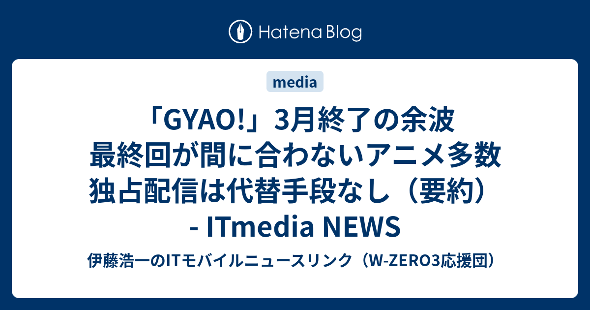 「GYAO!」3月終了の余波 最終回が間に合わないアニメ多数 独占配信は代替手段なし（要約） - ITmedia NEWS - 伊藤浩一のITモバイルニュースリンク（W-ZERO3応援団）