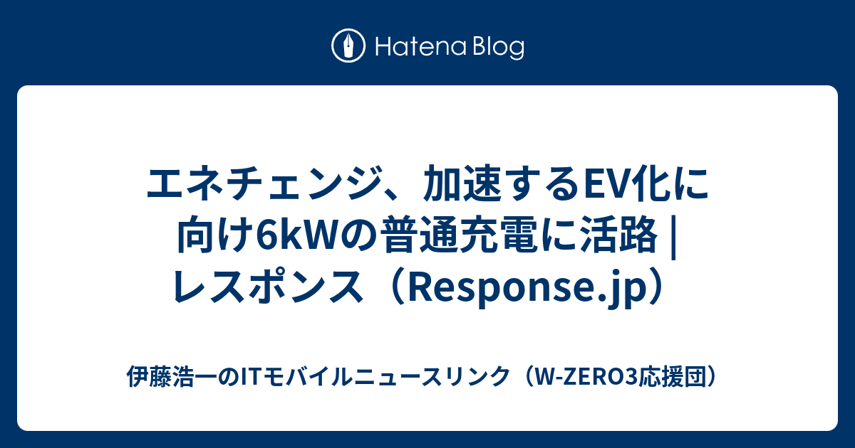 エネチェンジ、加速するEV化に向け6kWの普通充電に活路 | レスポンス（Response.jp） - 伊藤浩一のITモバイルニュースリンク（W-ZERO3応援団）