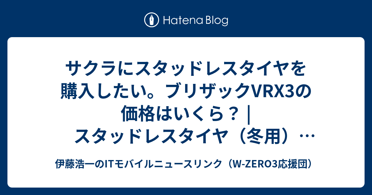 サクラにスタッドレスタイヤを購入したい。ブリザックVRX3の価格はいくら？ | スタッドレスタイヤ（冬用）購入ガイド：最安値価格・購入情報満載 - 伊藤浩一のITモバイルニュースリンク（W ...