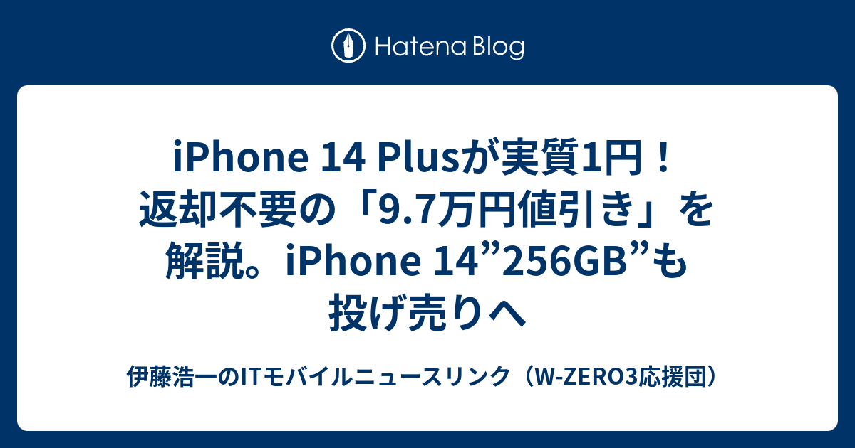 iPhone 14 Plusが実質1円！返却不要の「9.7万円値引き」を解説。iPhone 14”256GB”も投げ売りへ - 伊藤浩一のITモバイルニュースリンク（W-ZERO3応援団）