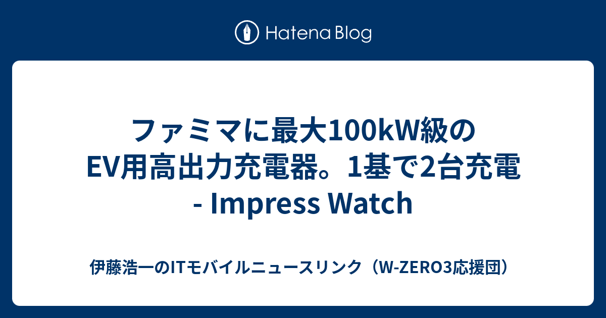 ファミマに最大100kW級のEV用高出力充電器。1基で2台充電 - Impress Watch - 伊藤浩一のITモバイルニュースリンク（W-ZERO3応援団）