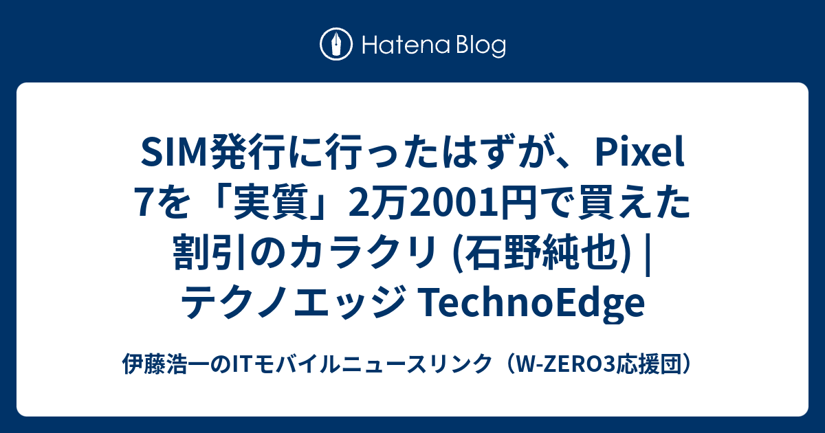 SIM発行に行ったはずが、Pixel 7を「実質」2万2001円で買えた割引のカラクリ (石野純也) | テクノエッジ TechnoEdge - 伊藤浩一のITモバイルニュースリンク（W ...
