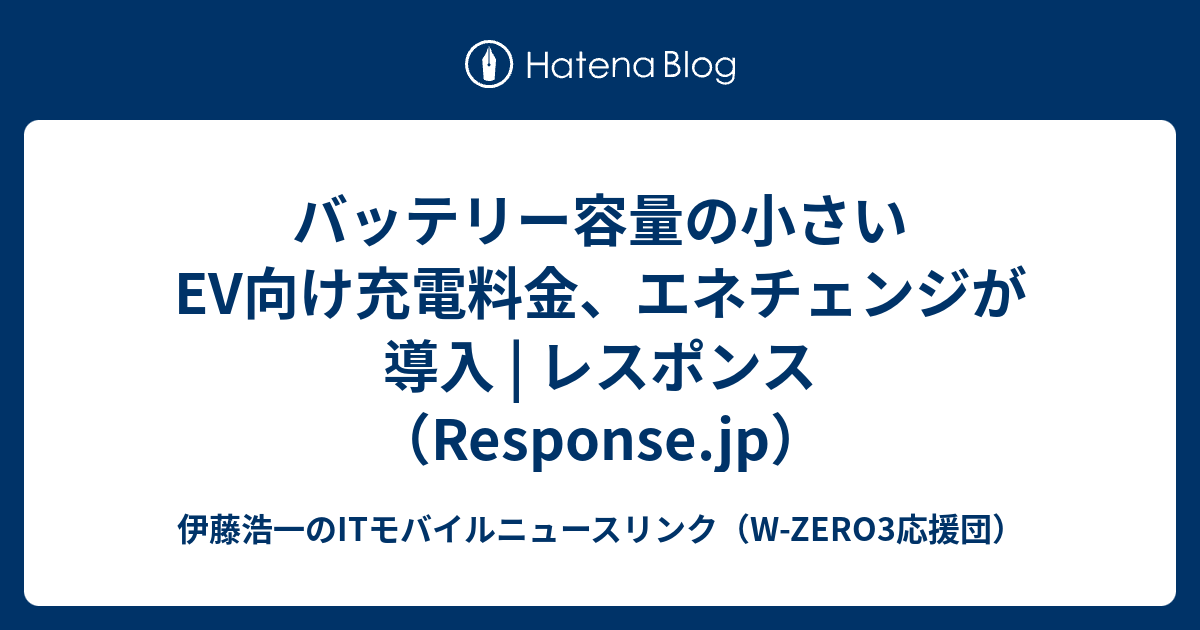 バッテリー容量の小さいEV向け充電料金、エネチェンジが導入 | レスポンス（Response.jp） - 伊藤浩一のITモバイルニュースリンク（W-ZERO3応援団）