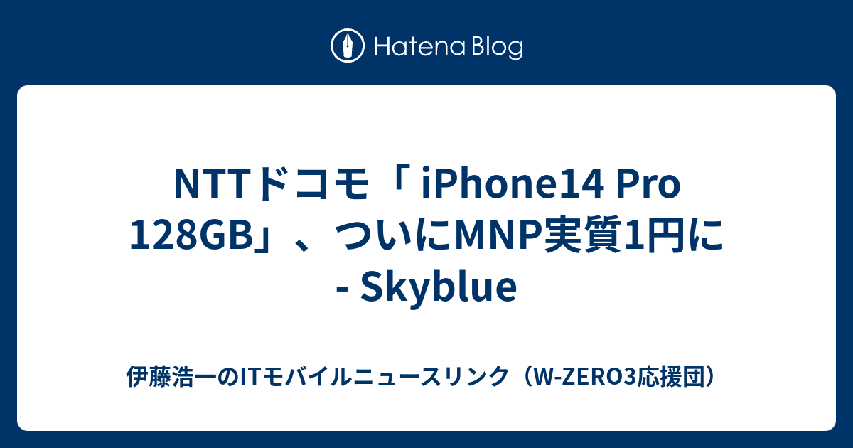 NTTドコモ「 iPhone14 Pro 128GB」、ついにMNP実質1円に - Skyblue - 伊藤浩一のITモバイルニュースリンク（W-ZERO3応援団）