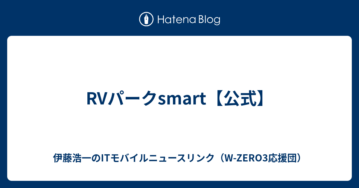 RVパークsmart【公式】 - 伊藤浩一のITモバイルニュースリンク（W-ZERO3応援団）